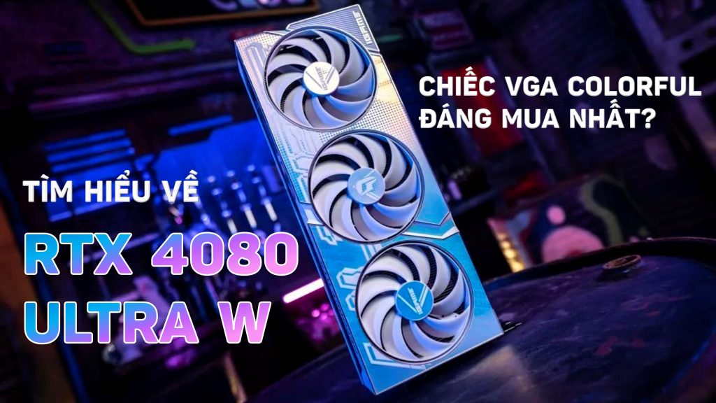 Tìm hiểu về RTX 4080 Ultra W - VGA Colorful đáng mua nhất?