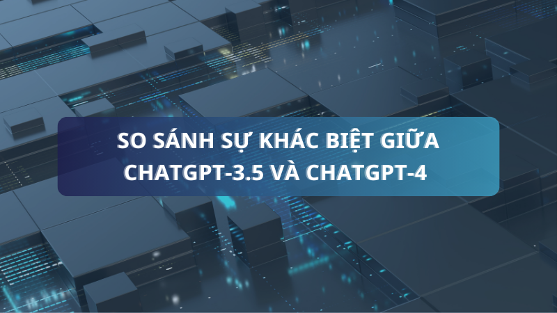 So sánh sự khác biệt giữa ChatGPT-3.5 và ChatGPT-4