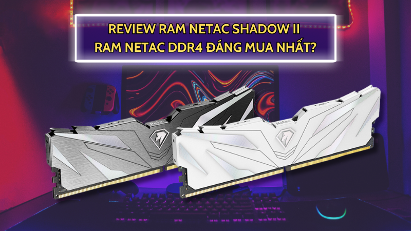 Review ram Netac Shadow II - Ram Netac DDR4 đáng mua nhất?